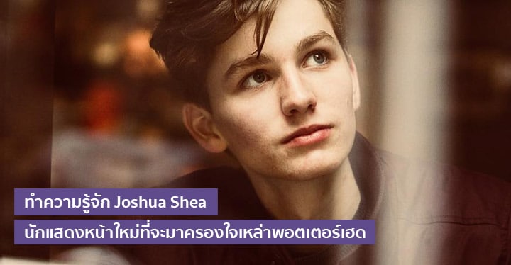 ทำความรู้จัก Joshua Shea นักแสดงหน้าใหม่ที่จะมาครองใจเหล่าพอตเตอร์เฮด ...
